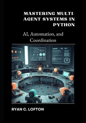 Mastering Multi-Agent Systems in Python: AI, Automation, and Coordinat ...