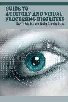 Guide To Auditory & Visual Processing Disorders: How To Help Learners ...